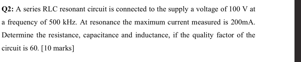 Q2: A series RLC resonant circuit is connected to the supply a voltage of 100 V at a frequency ...