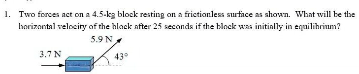 SOLVED: Two forces act on a 4.5-kg block resting on a frictionless surface as shown. What will ...