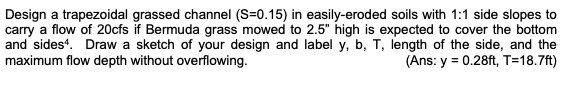 Design a trapezoidal grassed channel (S=0.15) in easily-eroded soils ...