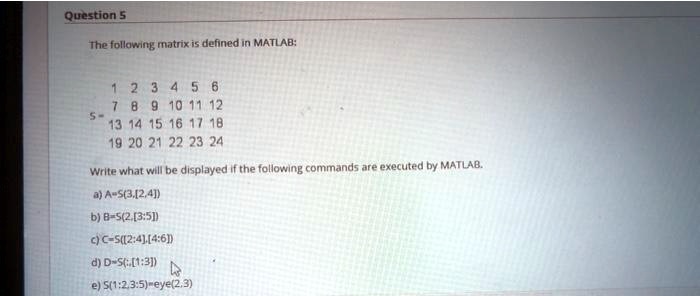 Question 5 The following matrix is defined in MATLAB: Write what will be displayed if the ...