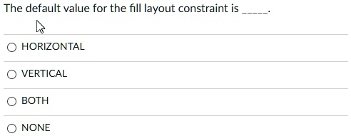 SOLVED: The default value for the fill layout constraint is O HORIZONTAL O VERTICAL O BOTH O NONE