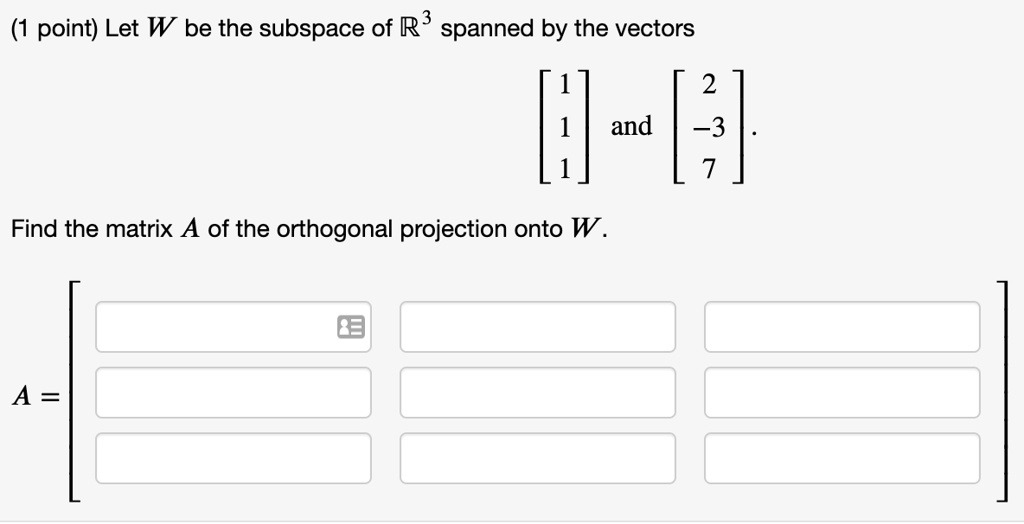 SOLVED: (1 point) Let W be the subspace of R3 spanned by the vectors and -3 Find the matrix A of ...