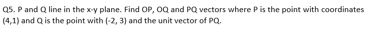 SOLVED: Q5. P and Q line in the x-y plane.Find OP,OQ and PQ vectors ...