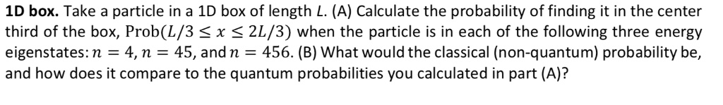 SOLVED: 1D box: Take a particle in a 1D box of length L (A) Calculate the probability of finding ...