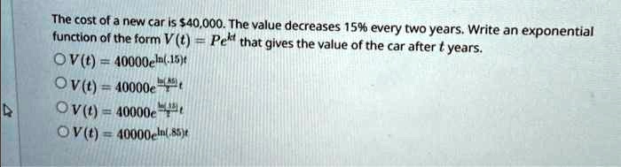 The cost of a new car is 40,000. The value decreases 15% every two ...