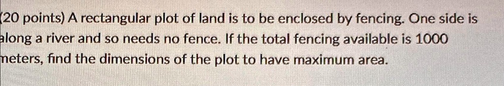 SOLVED: A rectangular plot of land is to be enclosed by fencing. One side is along a river and ...