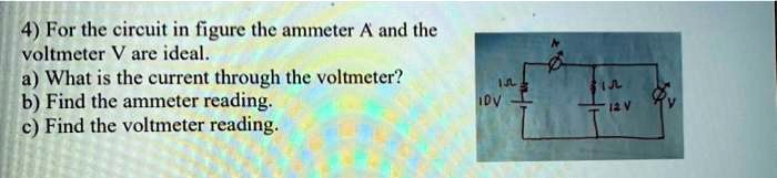 4) For the circuit in figure the ammeter A and the voltmeter V are ideal. a) What is the current ...