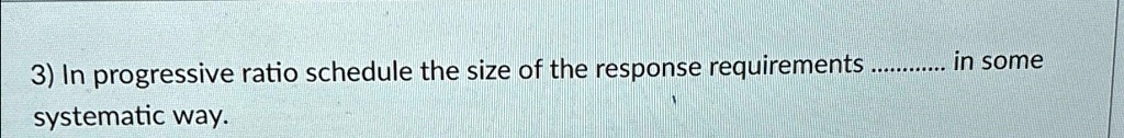 In a progressive ratio schedule, the size of the response requirements ...