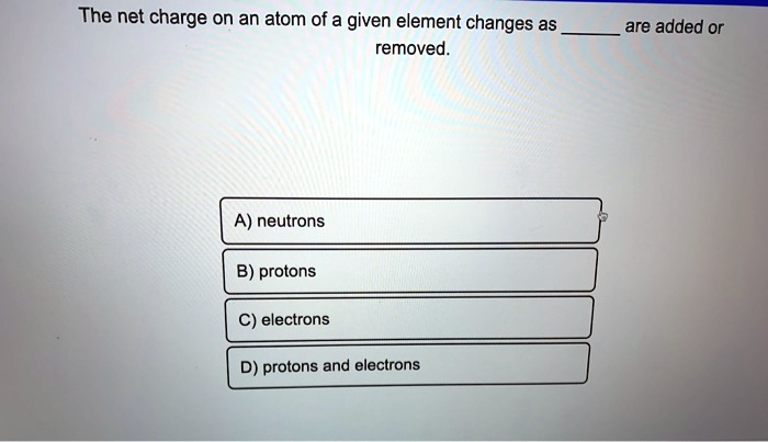 the net charge on an atom of a given element changes as removed are ...