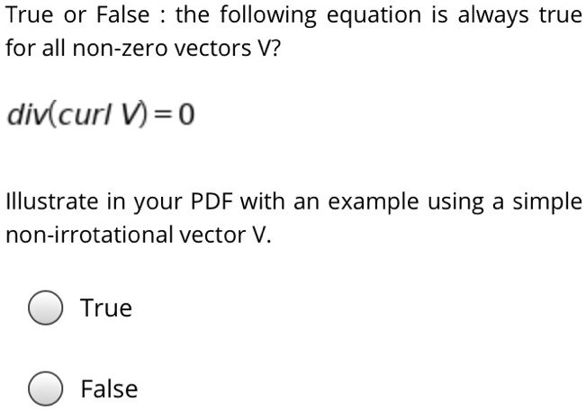 True or False: Is the following equation always true for all non-zero vectors V? div(curl V) = 0 ...