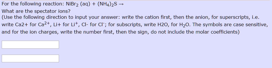For the following reaction: NiBr2 (aq) + (NH4)2S ? What are the spectator ions? (Use the ...