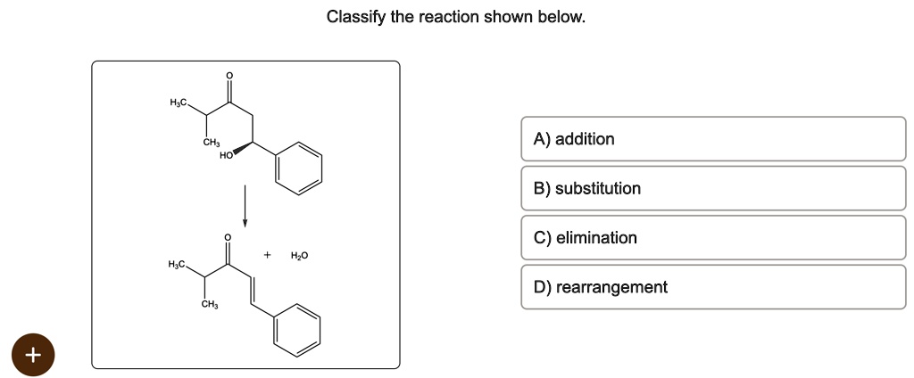 Classify the reaction shown below. A) addition B) substitution C) elimination D) rearrangement