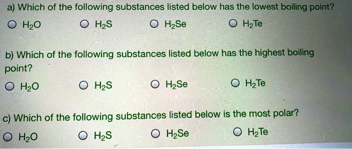a) Which of the following substances listed below has the lowest boiling point? H2O H2S H2Se ...