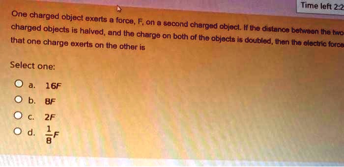 One charged object exerts a force, F, on a second charged object. If the distance between the ...