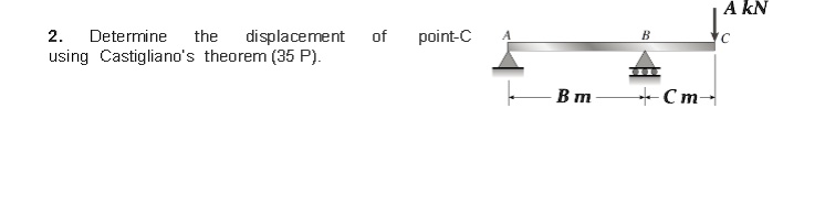 SOLVED: a=6 b=3 c=9 2. Determine the displacement using Castigliano's theorem (35 P) of point-C Bm
