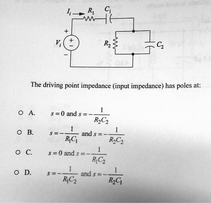 I1 R1 C1 +Vi-R2C2 The driving point impedance (input impedance) has poles at: ? A. s = 0 and s ...