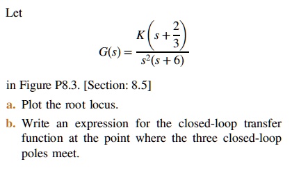 Let G(s) = (K ( s + (2)/(3)))/(s^2(s+6)) in Figure P8.3. [Section: 8.5] a. Plot the root locus ...