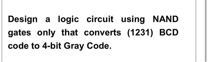 Solved Design A Logic Circuit Using Nand Gates Only That Converts 1231 Bcd Code To 4 Bit Gray