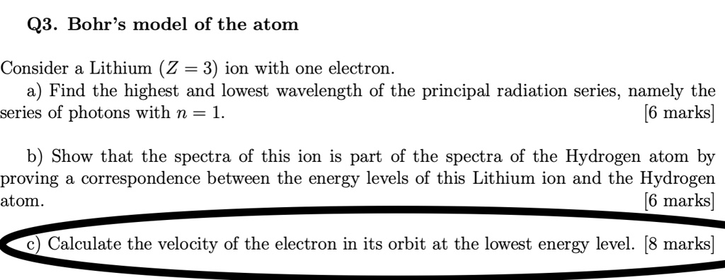 SOLVED: Q3. Bohr's model of the atom Consider a Lithium (Z = 3) ion with one electron a) Find ...