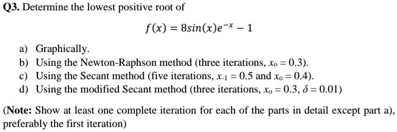 Q3. Determine the lowest positive root of f(x) = 8sin(x)e^-x - 1 a) Graphically. b) Using the ...