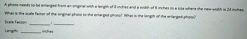 A photo needs to-be enlarged from an original with a length of 8 inches ...