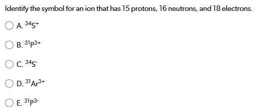 identify the symbol for an ion thathas 15 protons 16 neutrons and 18 ...