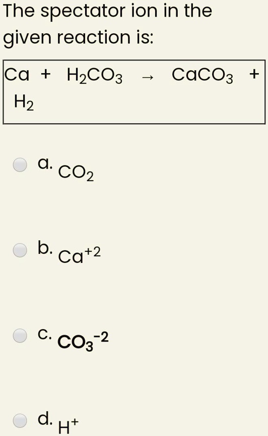 SOLVED: The spectator ion in the given reaction is: Ica + H2CO3 CaCO3 ...