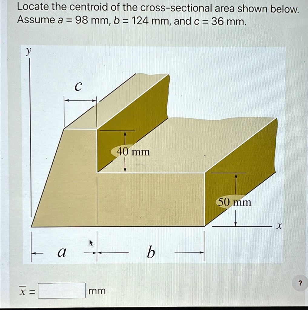 Locate the centroid of the cross-sectional area shown below. Assume a = 98 mm, b = 124 mm, and c ...