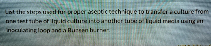 List the steps used for proper aseptic technique to transfer a culture ...