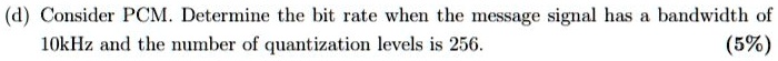 SOLVED: Consider PCM. Determine the bit rate when the message signal has a bandwidth of 10 kHz ...
