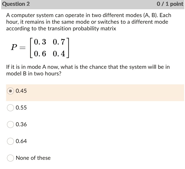SOLVED: Question 2 1 point A computer system can operate in two different modes (A, B) Each hour ...