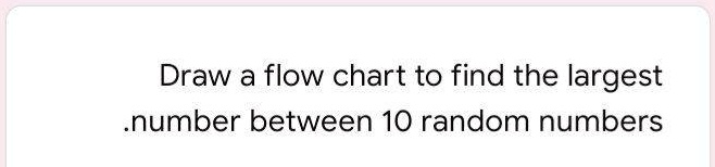 SOLVED: Draw a flow chart to find the largest number between 10 random ...