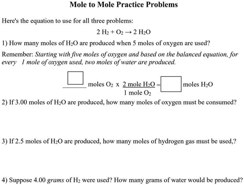 Mole to Mole Practice Problems Here's the equation to use for all three problems: 2 H2 + O2 → 2 ...