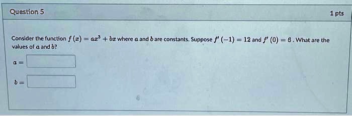 Question 5 Consider the function f(x) = ax^3 + bx where a and b are constants. Suppose f'(-1 ...