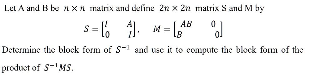 SOLVED: Let A and B be n X n matrix and define 2n X 2n matrix S and M by S = A] AB [o M = LB ...