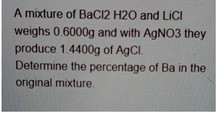 A mixture of BaCl2 H2O and LiCl weighs 0.6000g and with AgNO3 they ...