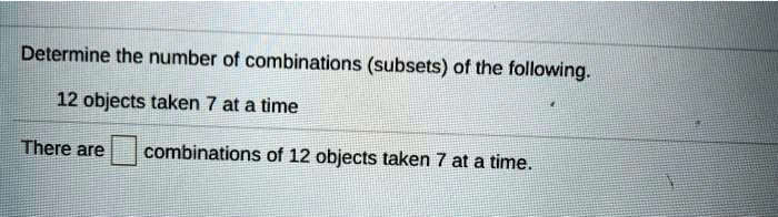 SOLVED: Determine the number of combinations (subsets) of the following 12 objects taken 7 at a ...