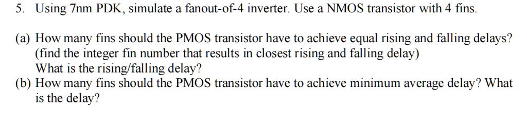 5. Using 7nm PDK, simulate a fanout-of-4 inverter. Use a NMOS ...