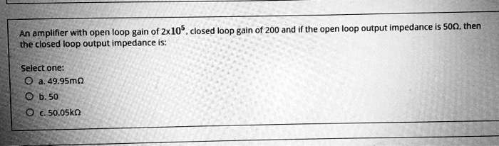 SOLVED: An amplifier with an open loop gain of 2x10^5 and a closed loop ...