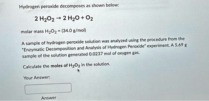 SOLVED: Hydrogen peroxide decomposes as shown below: 2 H₂O₂ → 2 H₂O + O₂. The molar mass of H₂O₂ ...