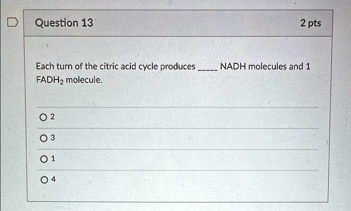 Question 13 2 pts Each turn of the citric acid cycle produces NADH molecules and 1 FADH2 ...