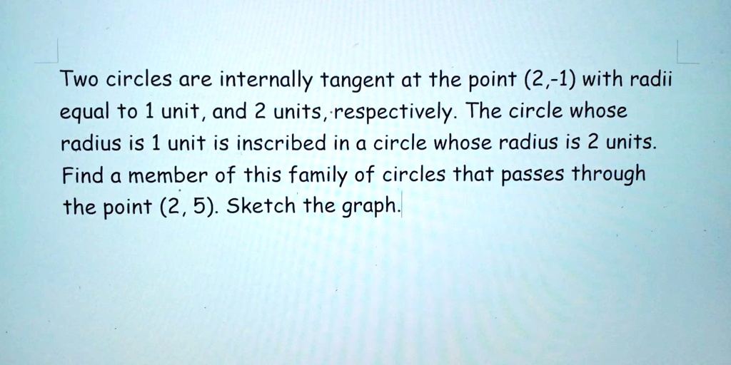 Two circles are internally tangent at the point (2,-1) with radii equal to 1 unit, and 2 units ...