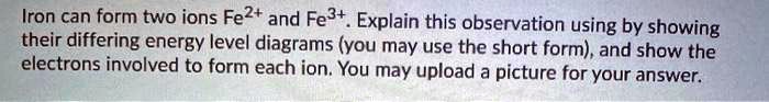 Iron can form two ions Fe^2+ and Fe^3+. Explain this observation using ...