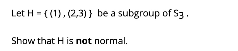 SOLVED: Let H= (1) , (2,3) be a subgroup of S3 Show that H is not normal: