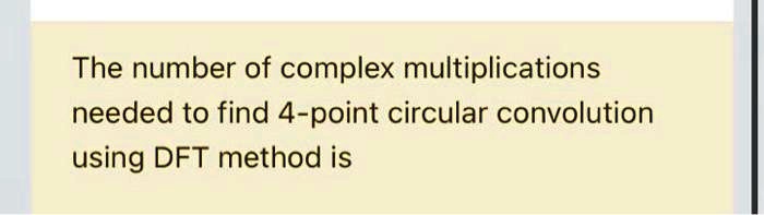 SOLVED: The number of complex multiplications needed to find 4-point circular convolution using ...