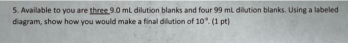SOLVED: 5.Available to you are three 9.0 mL dilution blanks and four 99 mL dilution blanks.Using ...