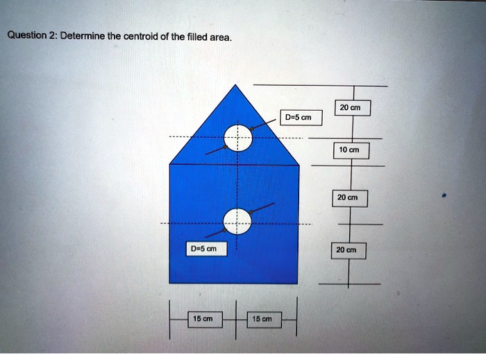 SOLVED: Question 2: Determine the centroid of the filled area 20 cm D-5 cm 10 cm 20 cm Drs cm ...