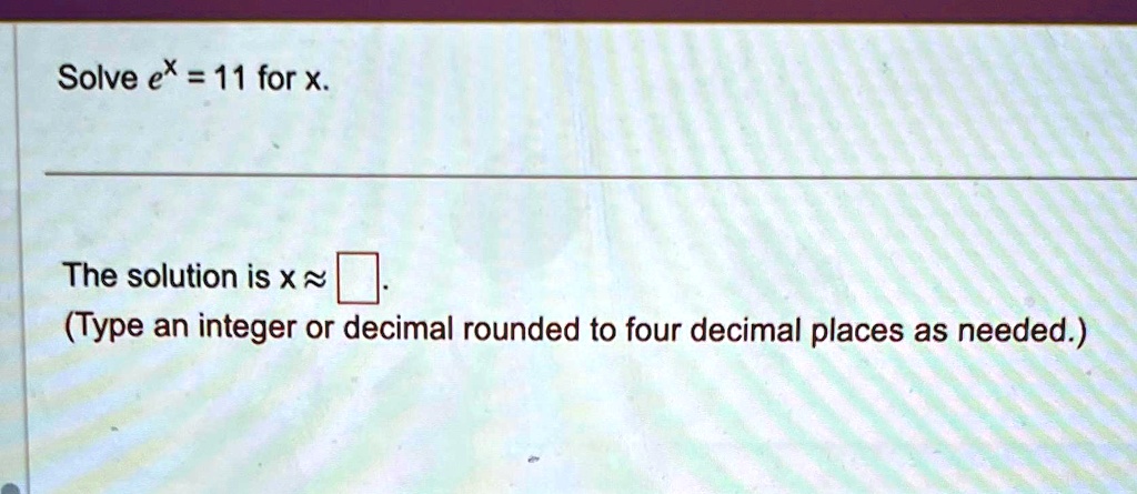 Solve e^x = 11 for x. The solution is x ≈ (Type an integer or decimal rounded to four decimal ...