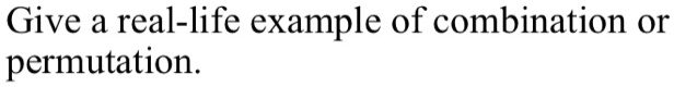 give a real life example of combination or permutation 01899