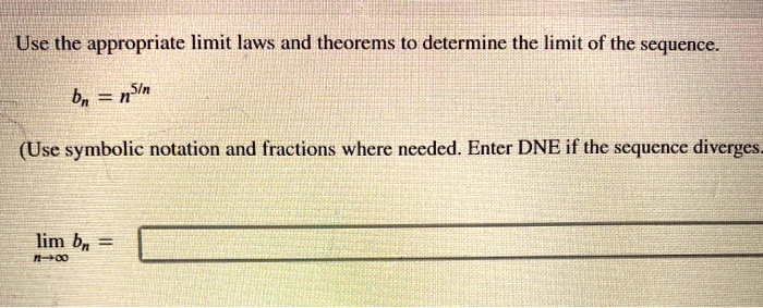 SOLVED: Use the appropriate limit laws and theorems to determine the limit of the sequence bn ...